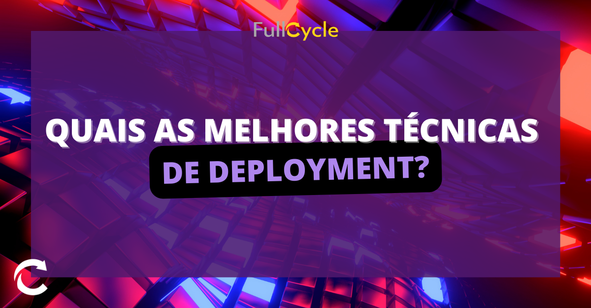 Quais as melhores técnicas de deployment? - Full Cycle